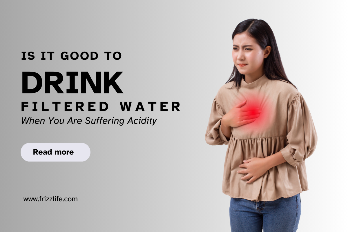 Is It Good To Drink Filtered Water When Suffering Acidity – Frizzlife